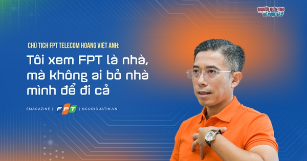 [E] Chủ tịch FPT Telecom: "Tôi xem FPT là nhà, mà không ai bỏ nhà mình ...